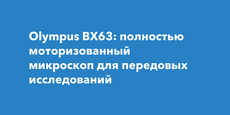 Olympus BX63: полностью моторизованный микроскоп для передовых исследований | Наша Газета Крым