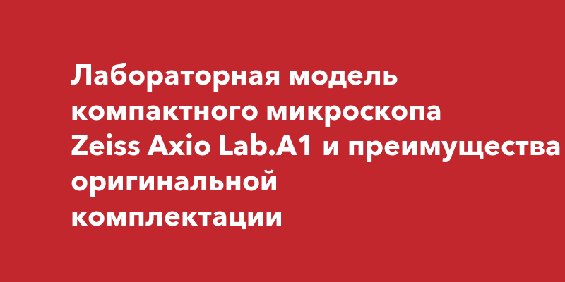 Лабораторная модель компактного микроскопа Zeiss Axio Lab.A1 и преимущества оригинальной ...